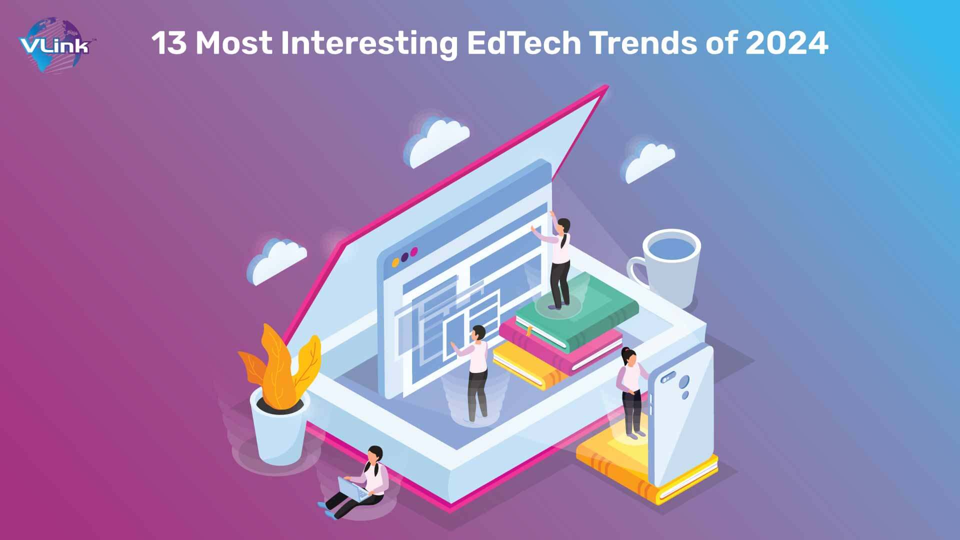13 Interesting & Updated Edtech Trends to Watch Out for in 2024